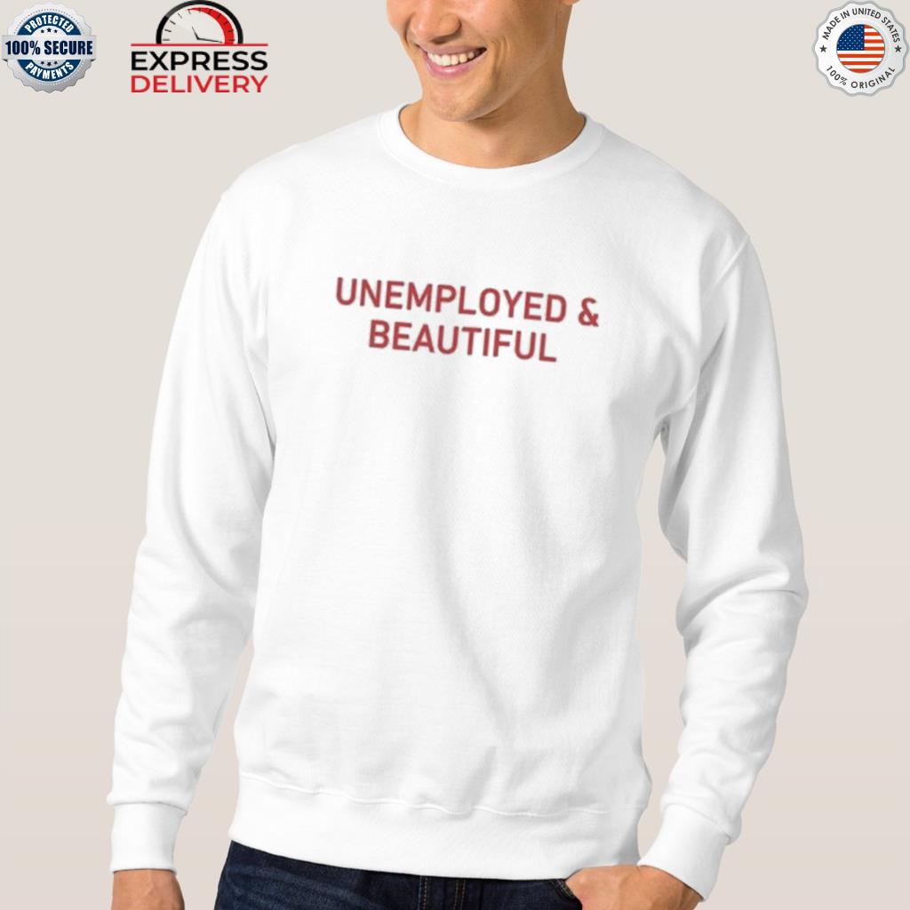 Official unemployed and beautiful 2022 shirt, hoodie, sweater, long ...