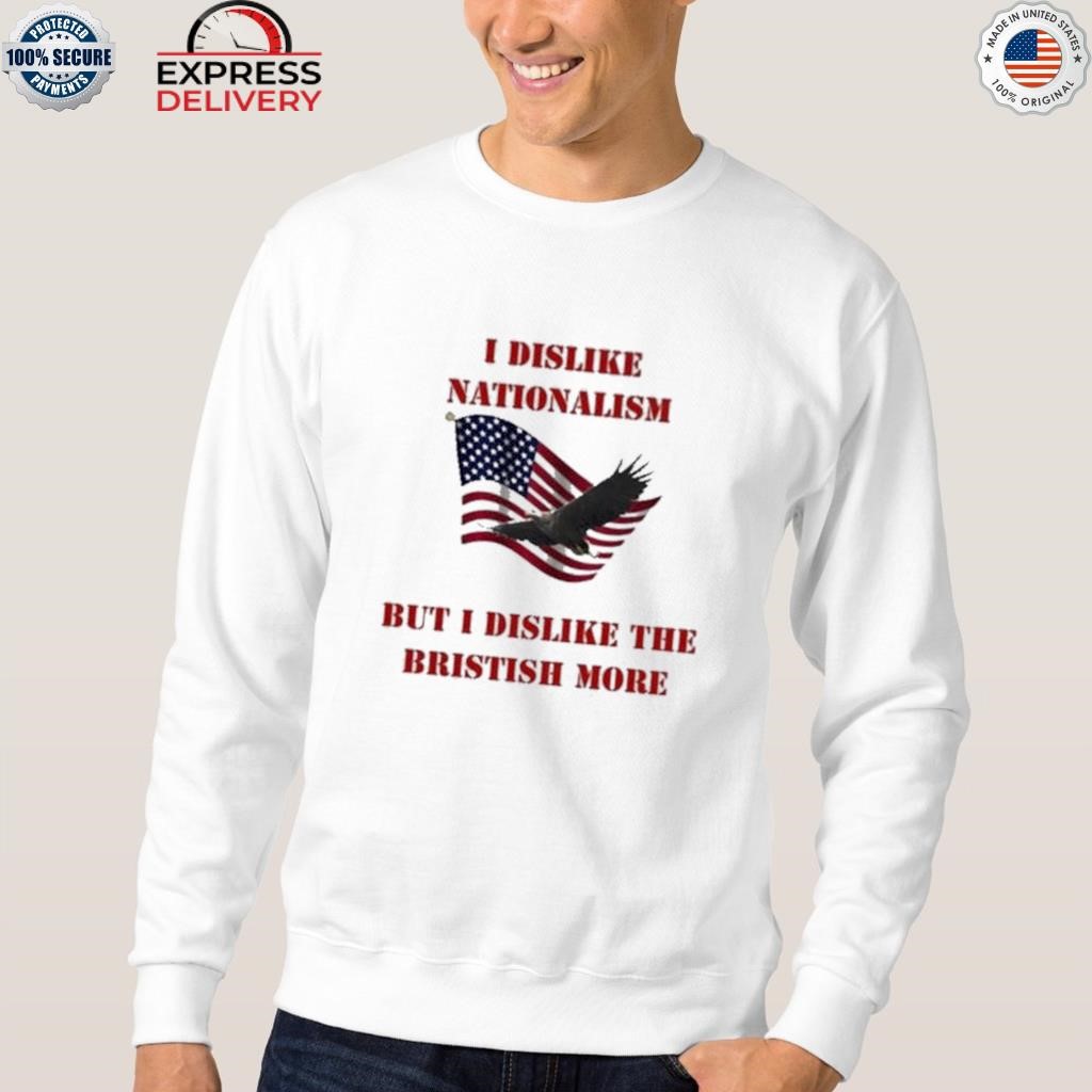 I dislike nationalism but I dislike the british more shirt, hoodie ...