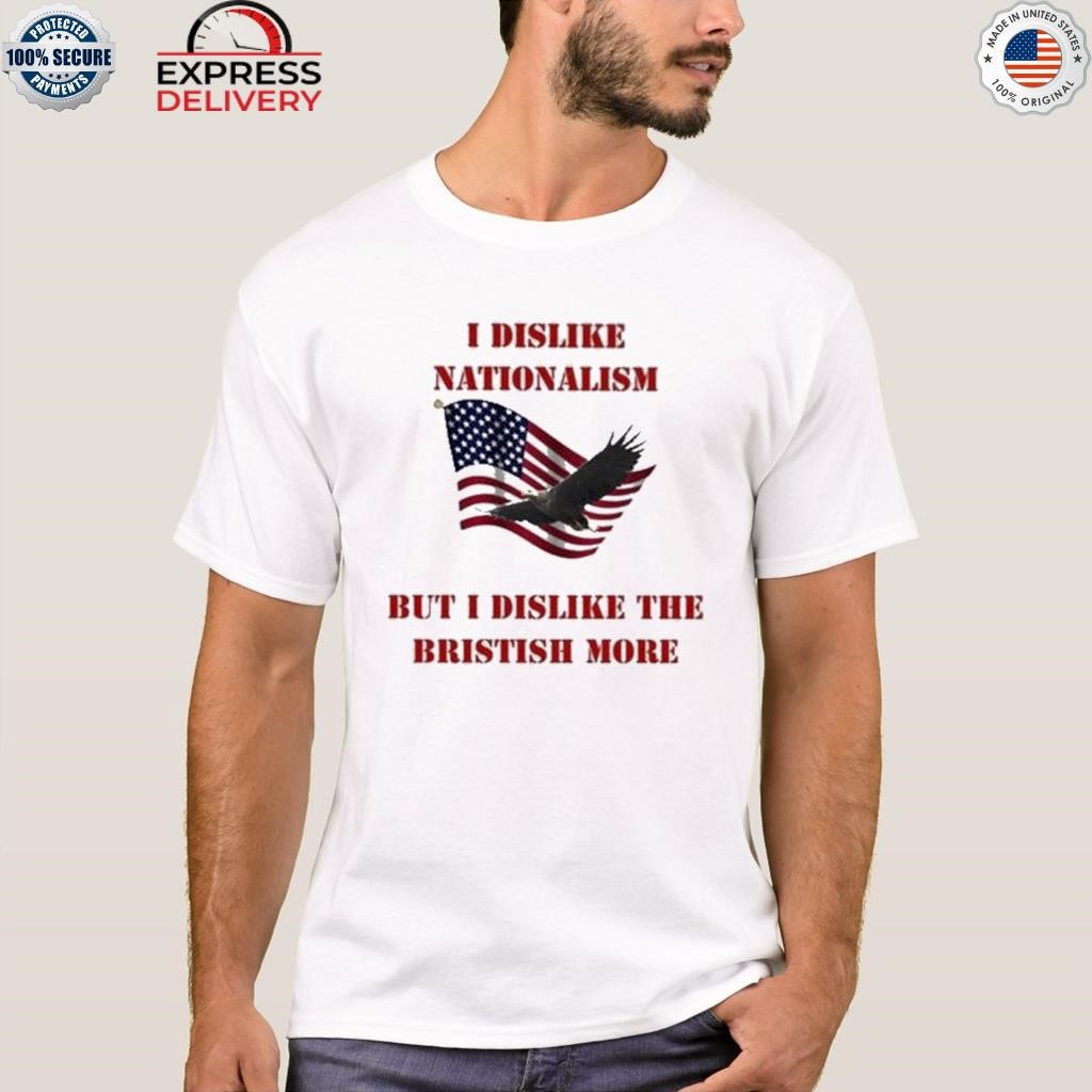 I dislike nationalism but I dislike the british more shirt, hoodie ...