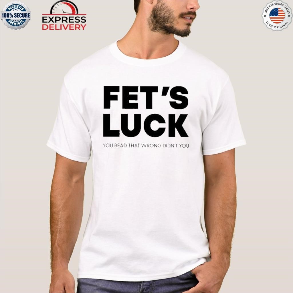 Fet's luck you read that wrong didn't you shirt, hoodie, sweater, long ...