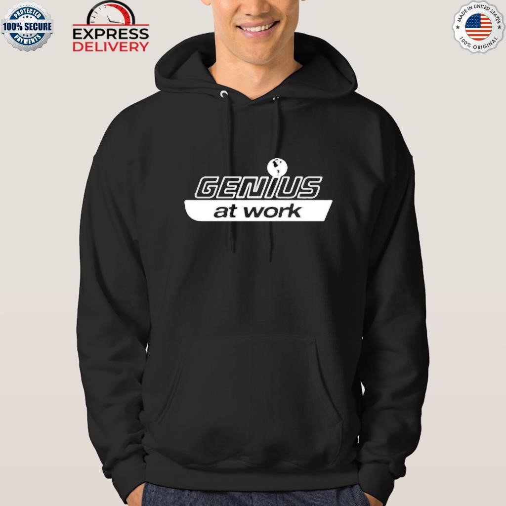 Genius at work shirt, hoodie, sweater, long sleeve and tank top