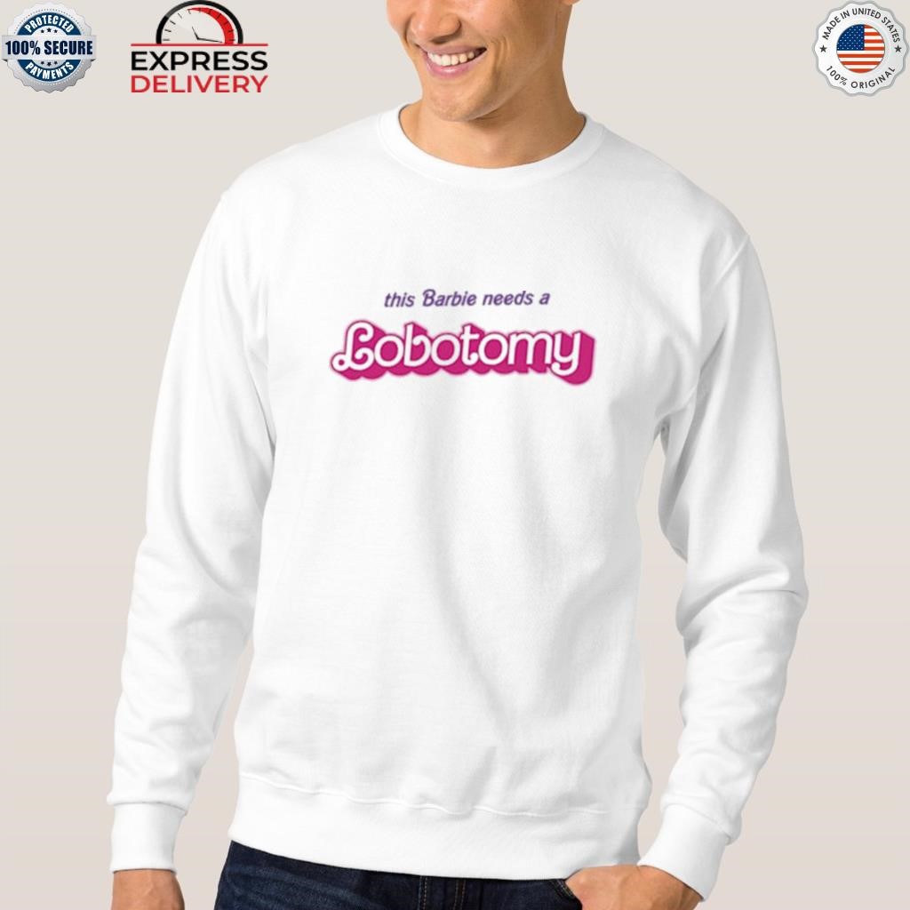 Official this barbie needs a lobotomy T-shirt, hoodie, sweater, long ...